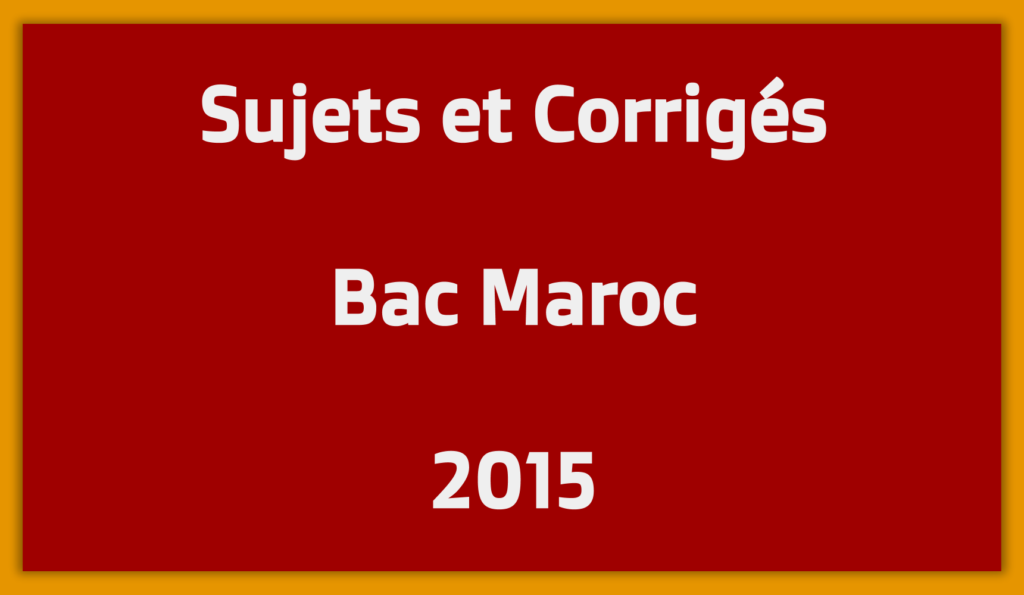 Télécharger en PDF les Sujets Corrigés Bac Maroc 2015 - Mon Bac